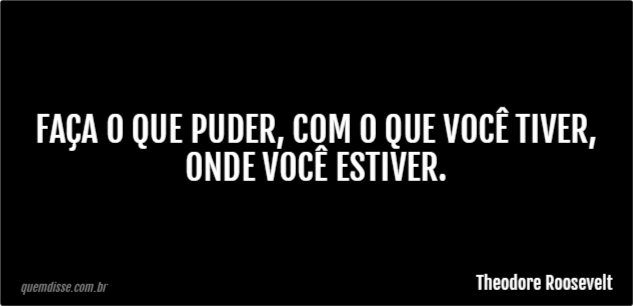 Theodore Roosevelt: Faça o que puder, com o que você tiver, onde você ... Theodore Roosevelt: Faça o que puder, com o que você tiver, onde você ...