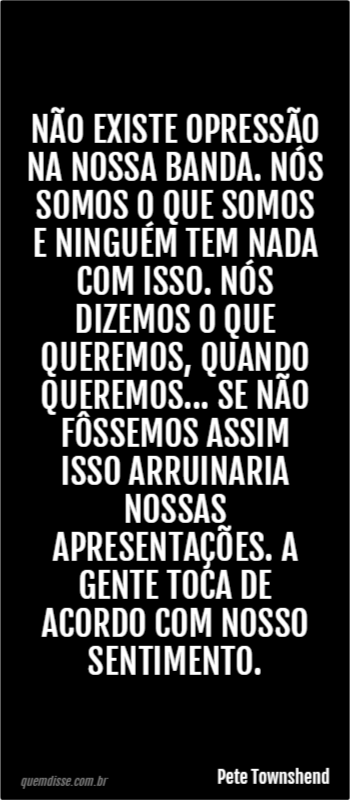 Pete Townshend: Não existe opressão na nossa banda. Nós somos o que ... Pete Townshend: Não existe opressão na nossa banda. Nós somos o que ...